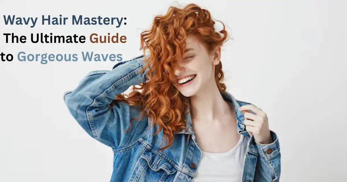 Wavy Hair Mastery: The Ultimate Guide to Gorgeous Waves